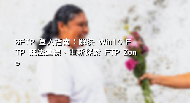 SFTP 登入指南：解決 Win10 FTP 無法連線、重新探索 FTP Zone :: FTP應用與分享