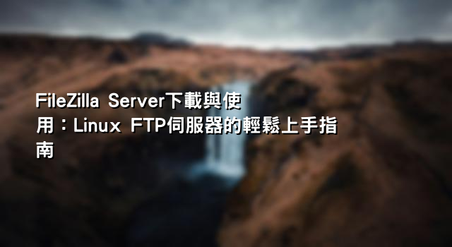 FileZilla Server 繁體中文版：輕鬆架設 FTP 伺服器的最佳選擇 :: FTP應用與分享