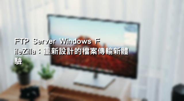 FileZilla Client 教學：輕鬆掌握 FTP 傳輸與 Windows Server FTP 設定 :: FTP應用與分享
