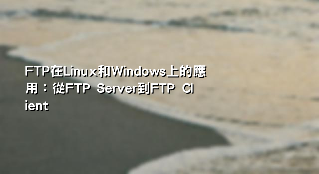 FileZilla Client 教學：輕鬆掌握 FTP 傳輸與 Windows Server FTP 設定 :: FTP應用與分享